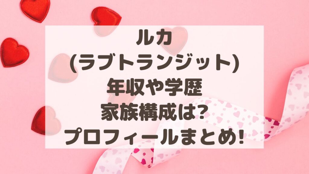 ルカ(ラブトランジット)年収や学歴・家族構成は?プロフィールまとめ! | のーてんき日和